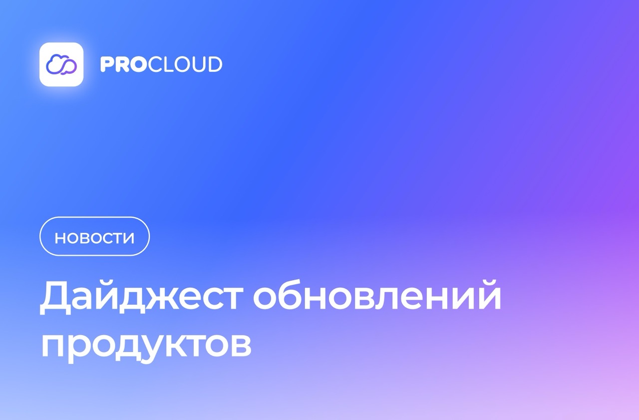 Дайджест обновлений продуктов | Procloud.ru