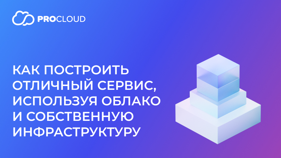 Как построить отличный сервис, используя облако и собственную инфраструктуру | Procloud.ru